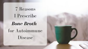 7 Reasons Why I Prescribe Bone Broth for Autoimmune Disease